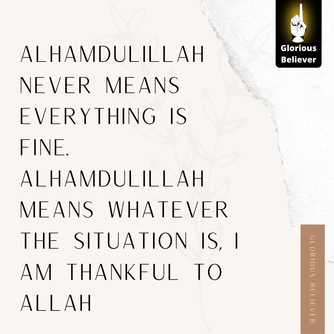 Alhamdulillah never means everything is fine. Alhamdulillah means whatever the situation is, I ...