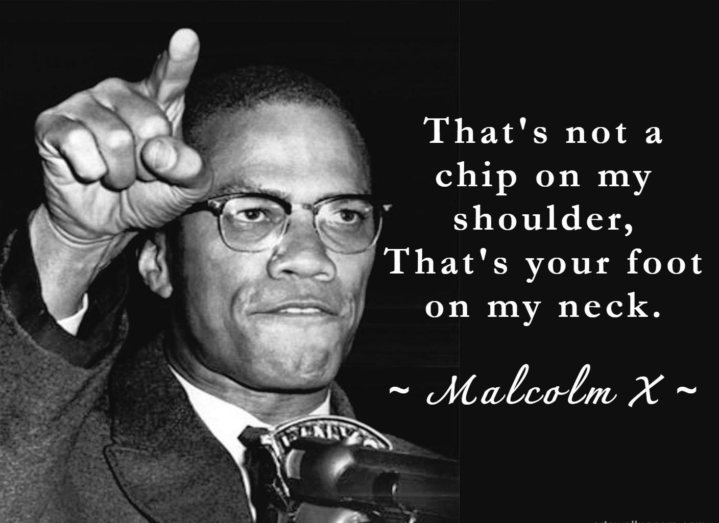 “That's not a chip on my shoulder. That's your foot on my neck.” — Malcolm X [1408 x 1025][OC ...