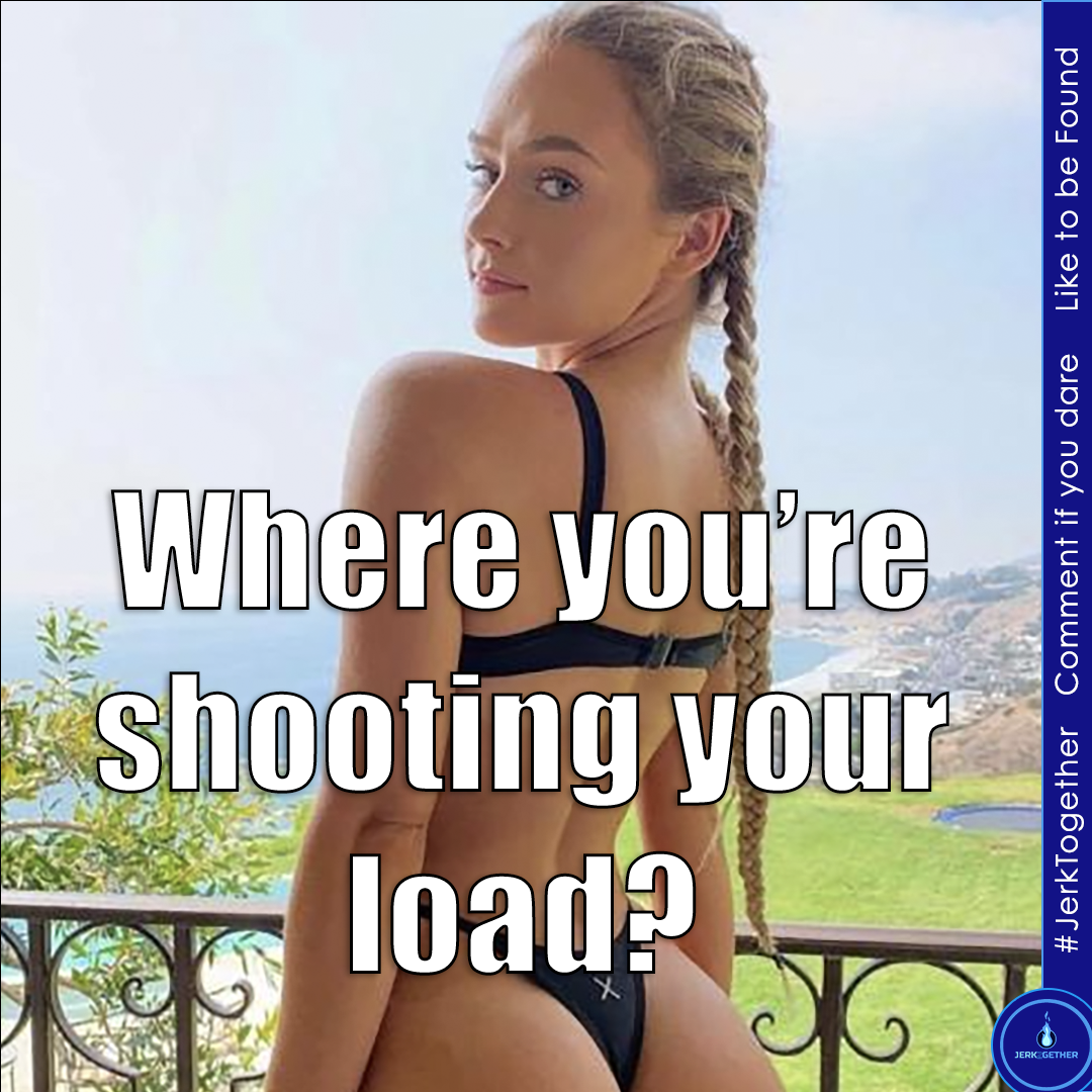 Where you're shooting your load? | Scrolller