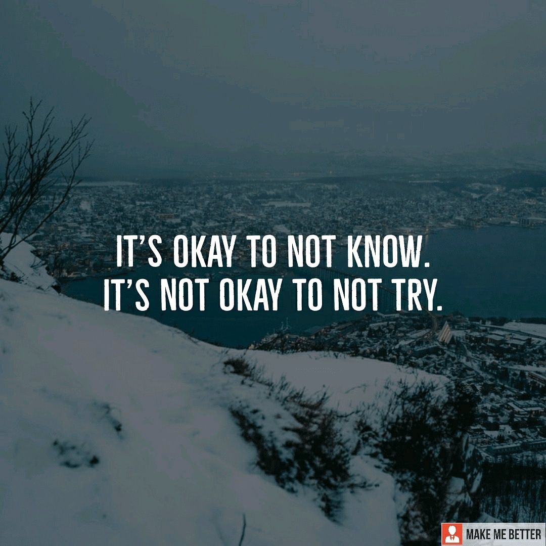 Try something new - " Its okay to not know. It's not okay to not try ...