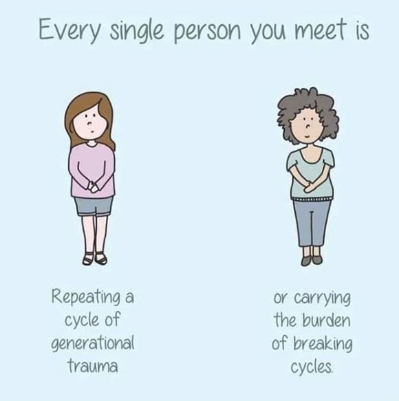 Every single person you meet is repeating a cycle of generational trauma or carrying the burden ...