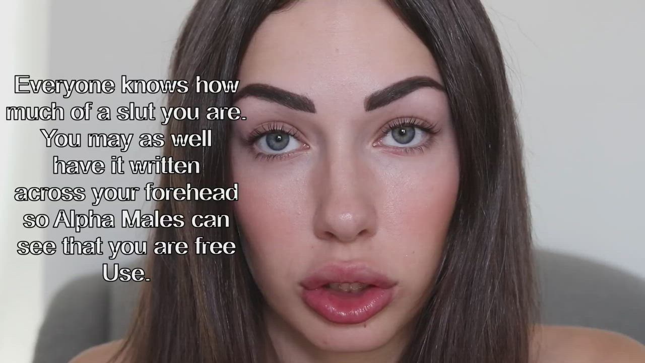 Everyone knows how much of a slut you are. You may as well have it written across your forehead ...