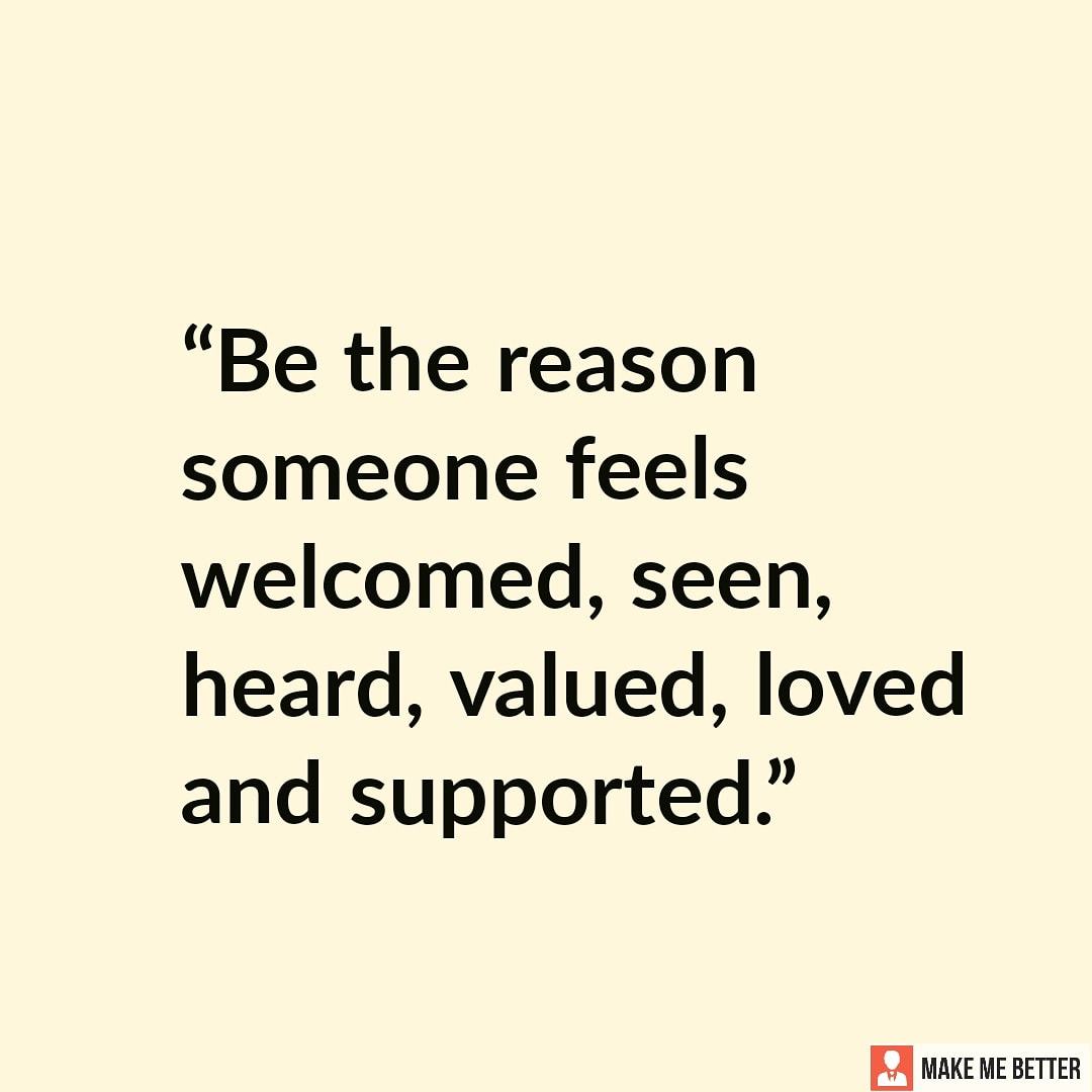 Be Supportive - " Be the reason someone feels welcomed, seen, heard, valued, loved and supported ...