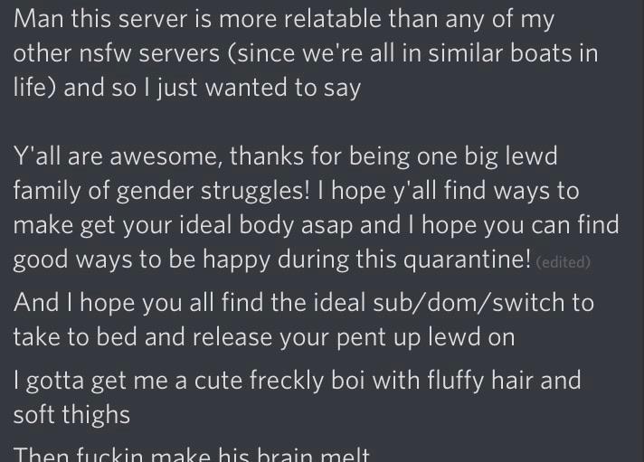 Find yourself a nsfw discord with non-cis users, it's super cathartic and helpful to be able to ...