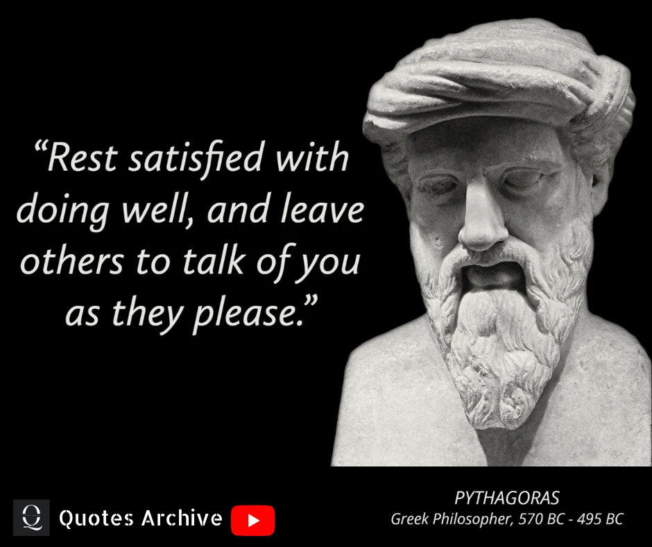 “Rest satisfied with doing well, and leave others to talk of you as they please.” -Pythagoras ...