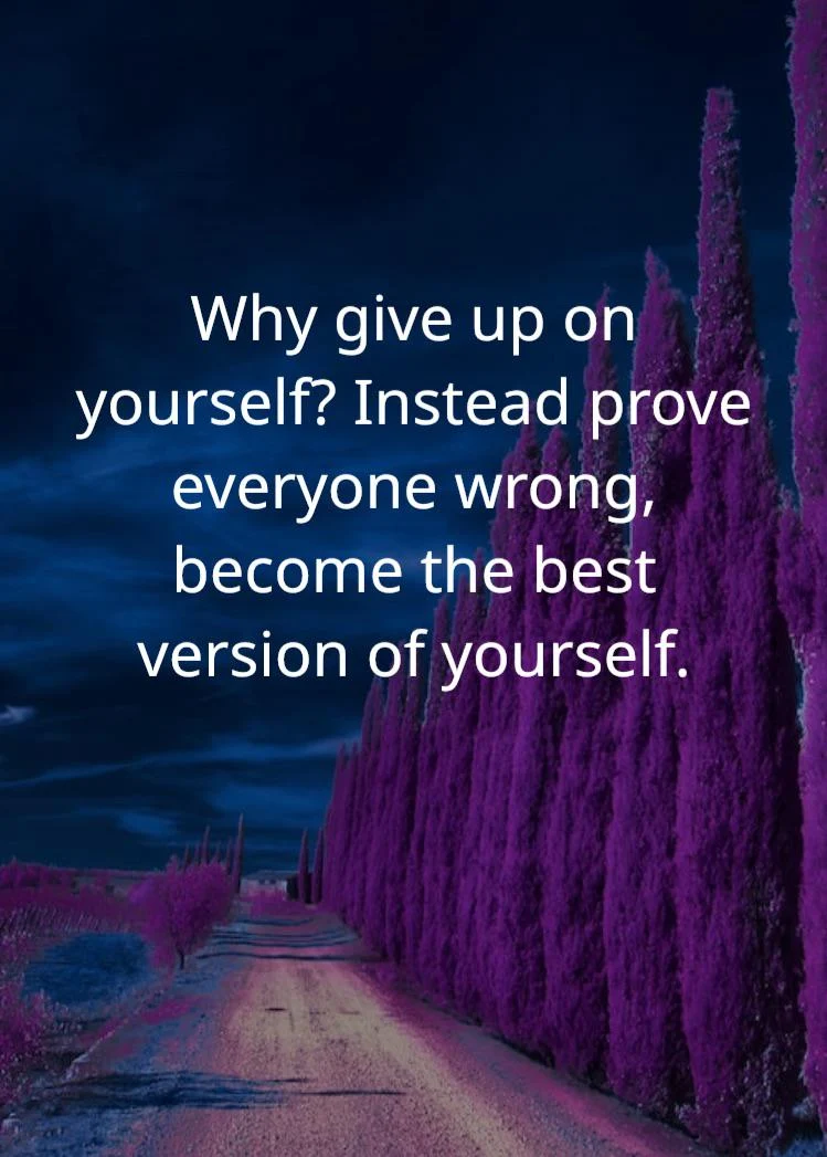 Why give up on yourself? Instead prove everyone wrong, become the best version of yourself ...
